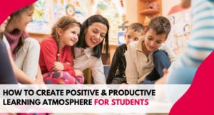 How To Create Positive & Productive Atmosphere For Students
